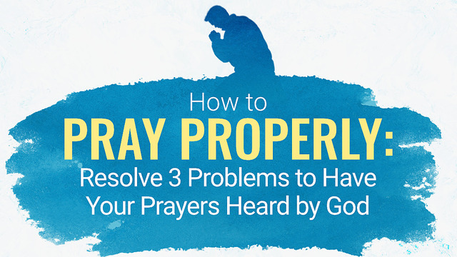 How to Pray Properly: Resolve 3 Problems to Have Your Prayers Heard by God